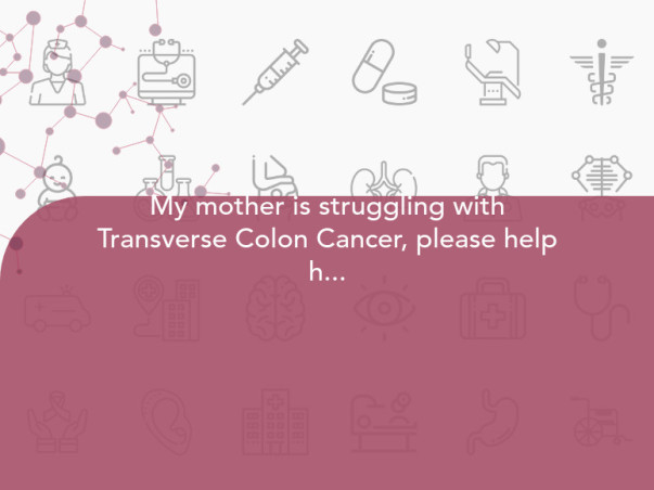 My mother is struggling with Transverse Colon Cancer, please help her ...